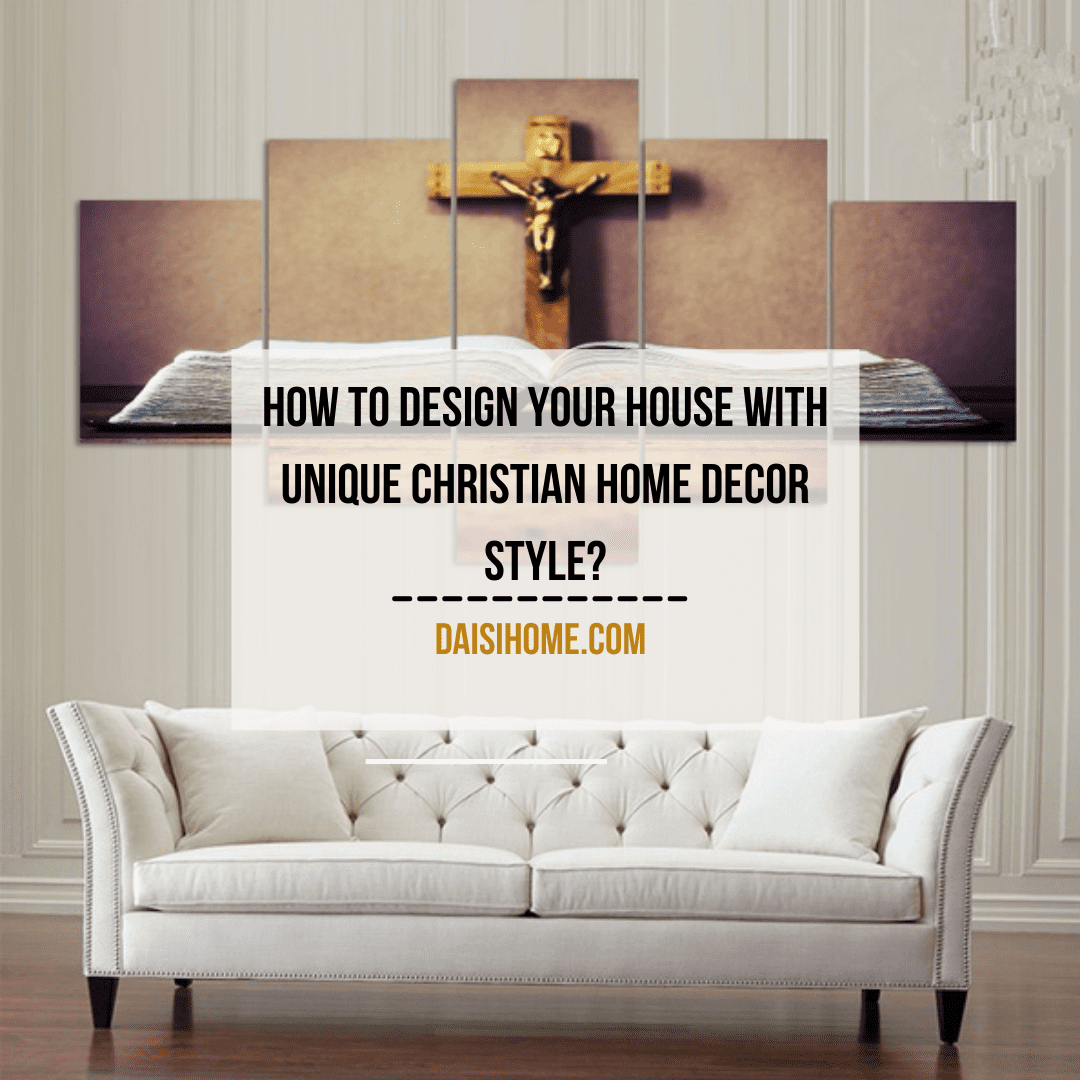 How To Design Your House With The Best Unique Christian Home Decor Style?